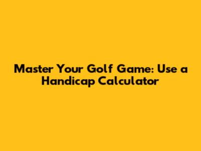 Master Your Golf Game: Use A Handicap Calculator